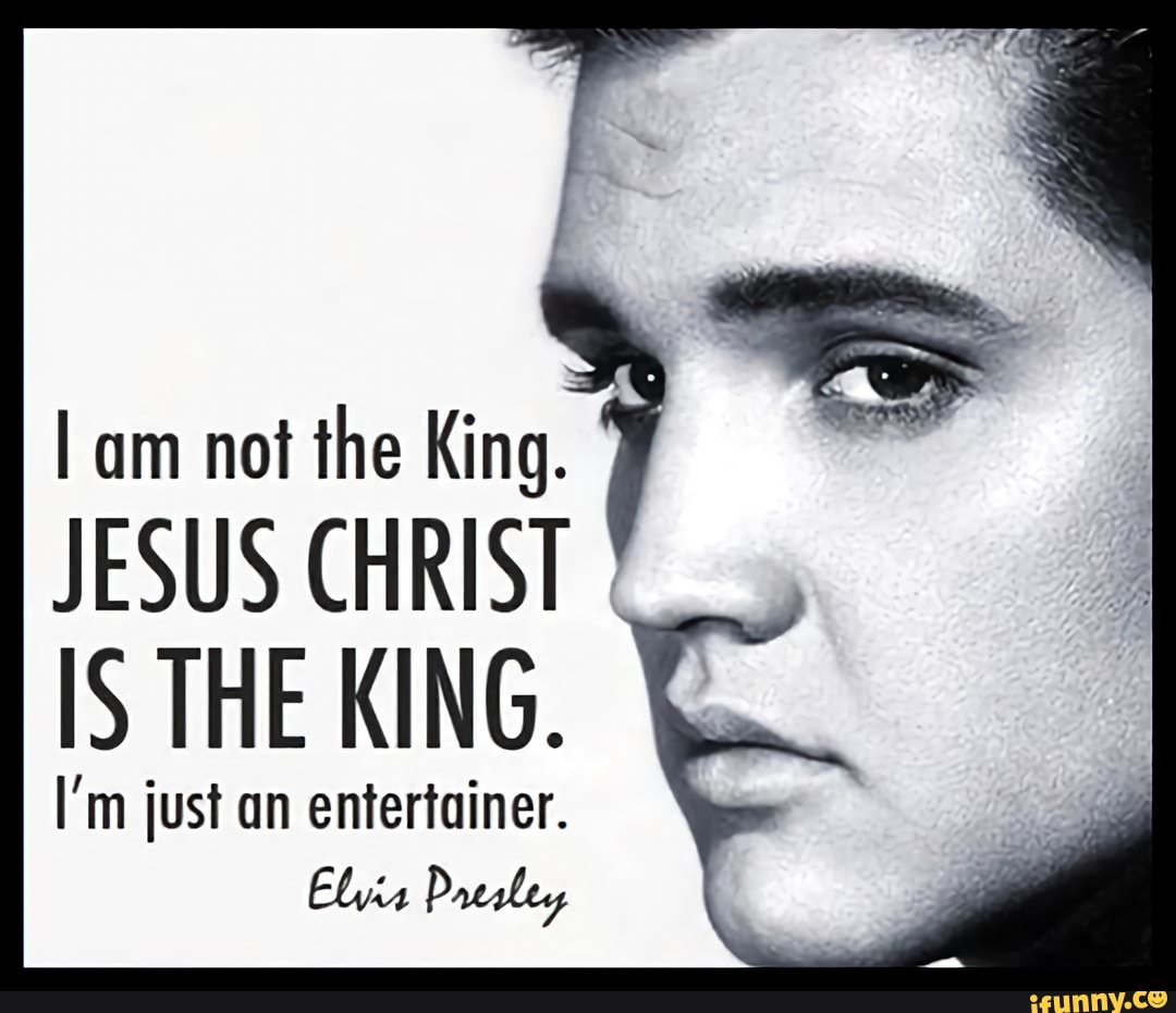 I am not the JESUS CHRIST IS THE KING. I'm just an entertainer. Elvis ...
