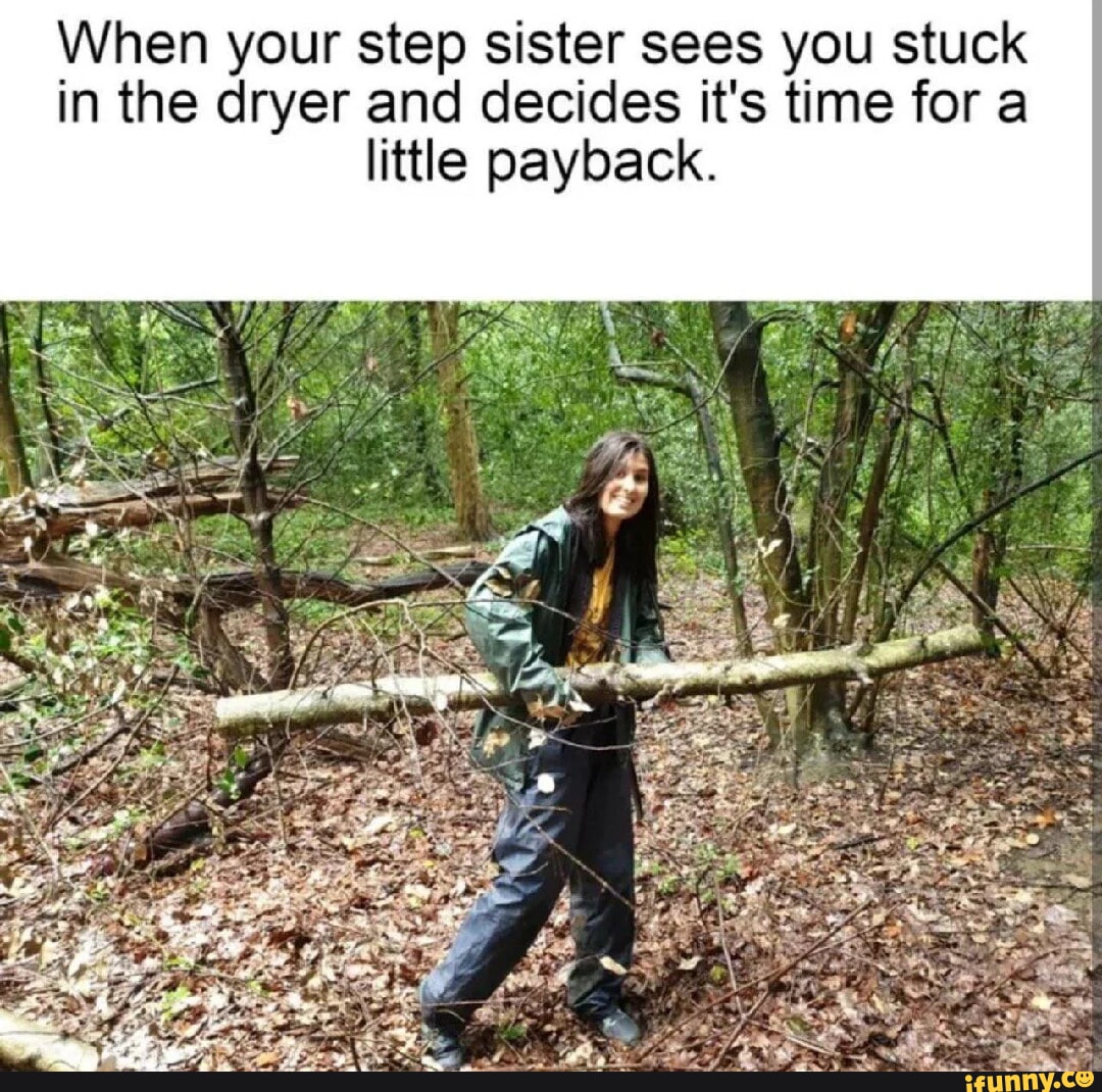 When your step sister sees you stuck in the dryer and decides it's time ...