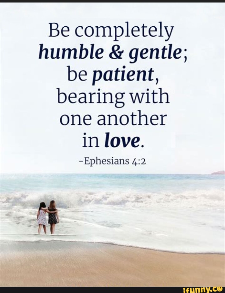 Be completely humble & gentle; be patient, bearing with one another in love. -Ephesians - iFunny