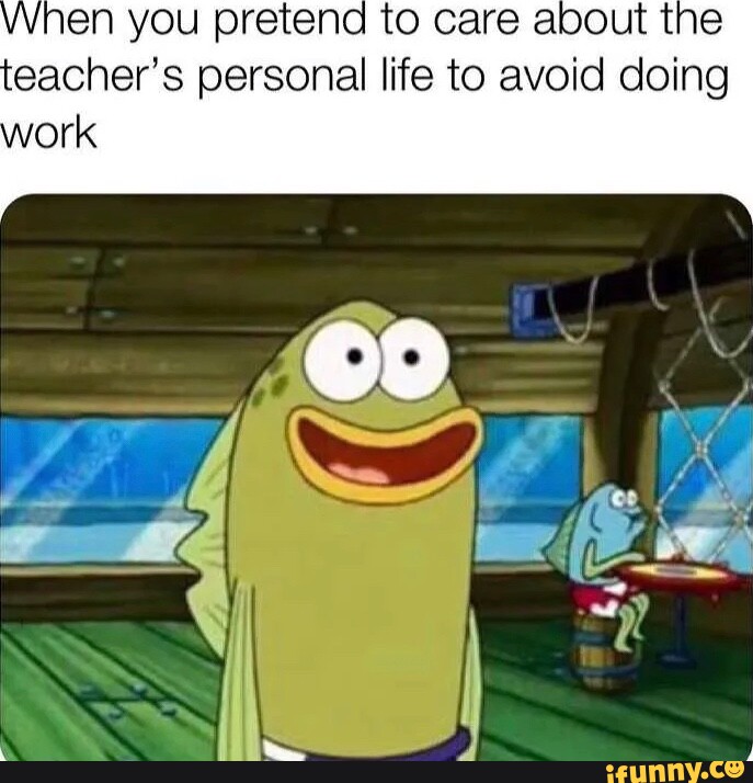 Vvnen you pretend to care about the teacher's personal life to avoid ...
