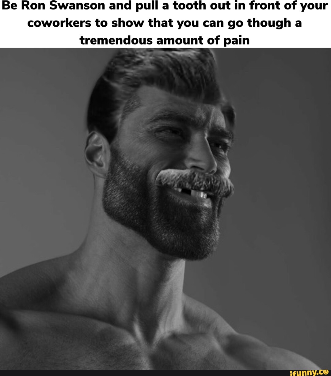 Be Ron Swanson and pull a tooth out in front of your coworkers to show ...