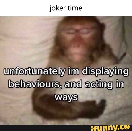 Joker time unfortunately im displaying behaviours, and acting in ways - )