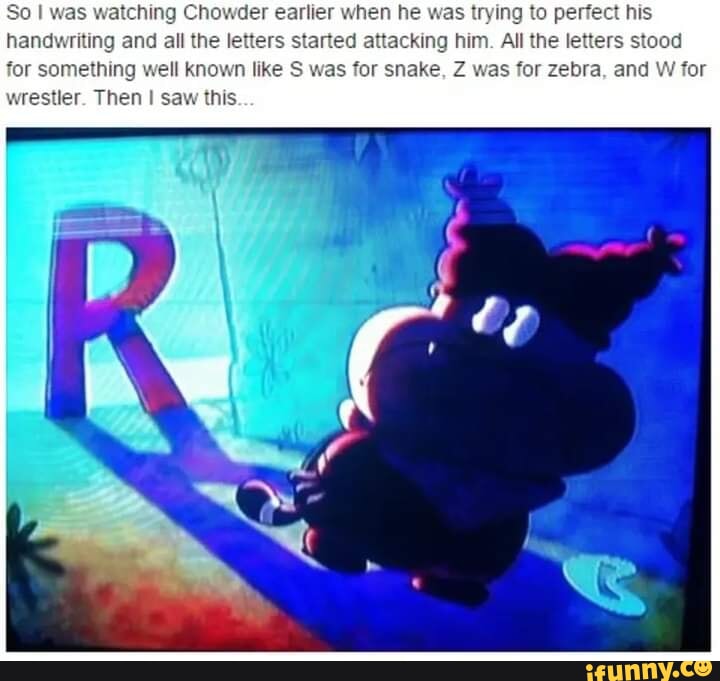 So I was watching Chowder earlier when he was trying to perfect his ...