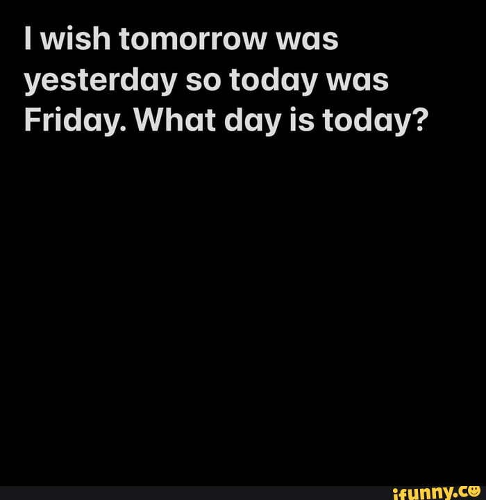 Wish tomorrow was yesterday so today was Friday. What day is today ...