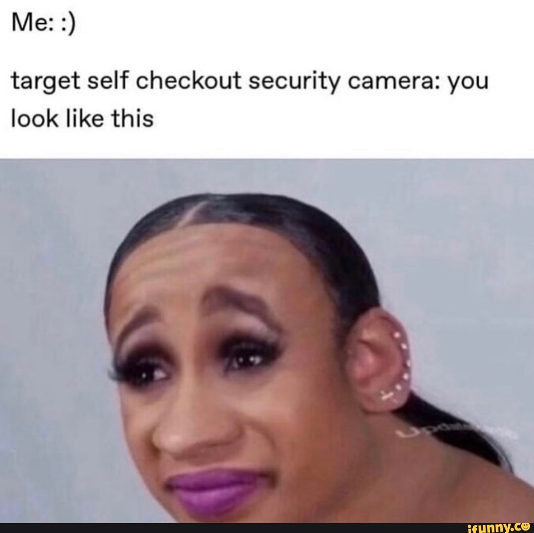 Me: :) target self checkout security camera: you look like this - iFunny