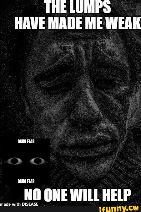 HAVE MADE ME WEAK (GANG FEAR NOONE WILL HELP - iFunny