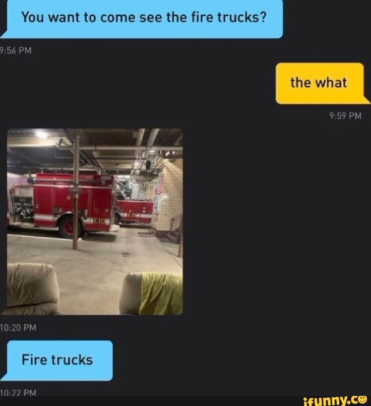 You want to come see the fire trucks? I PM the what PM 20 PM Fire ...