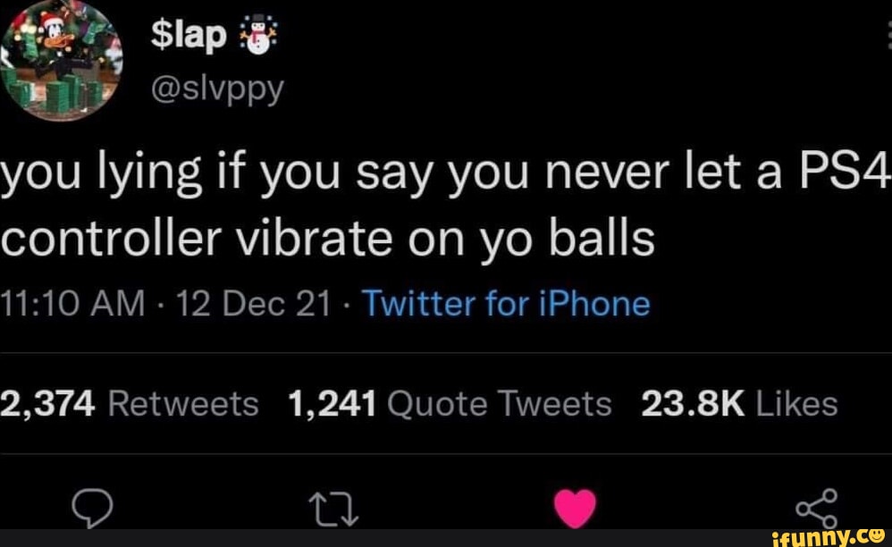 $lap you lying if you say you never let a controller vibrate on yo ...