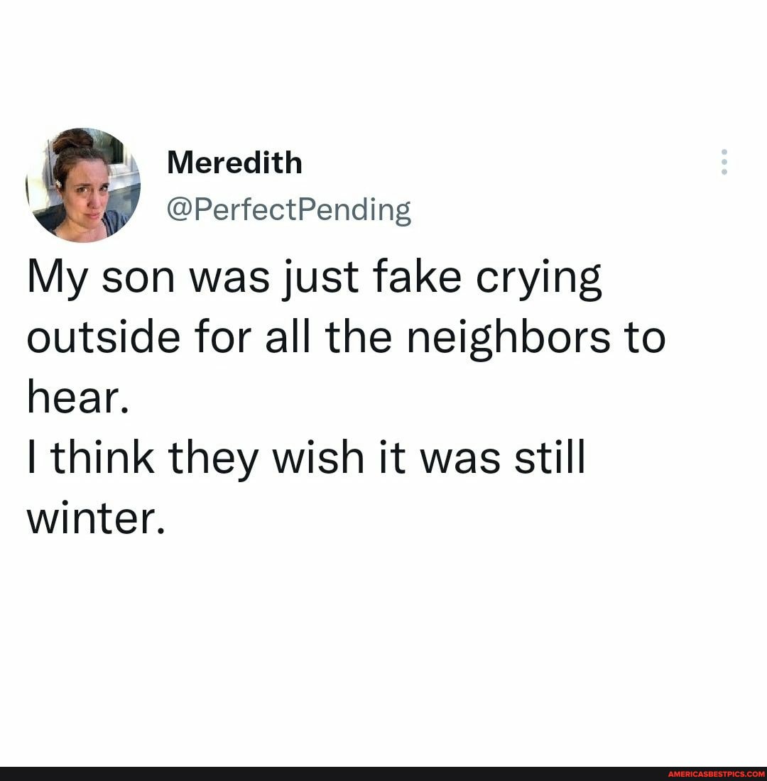 Meredith @PerfectPending My son was just fake crying outside for all ...