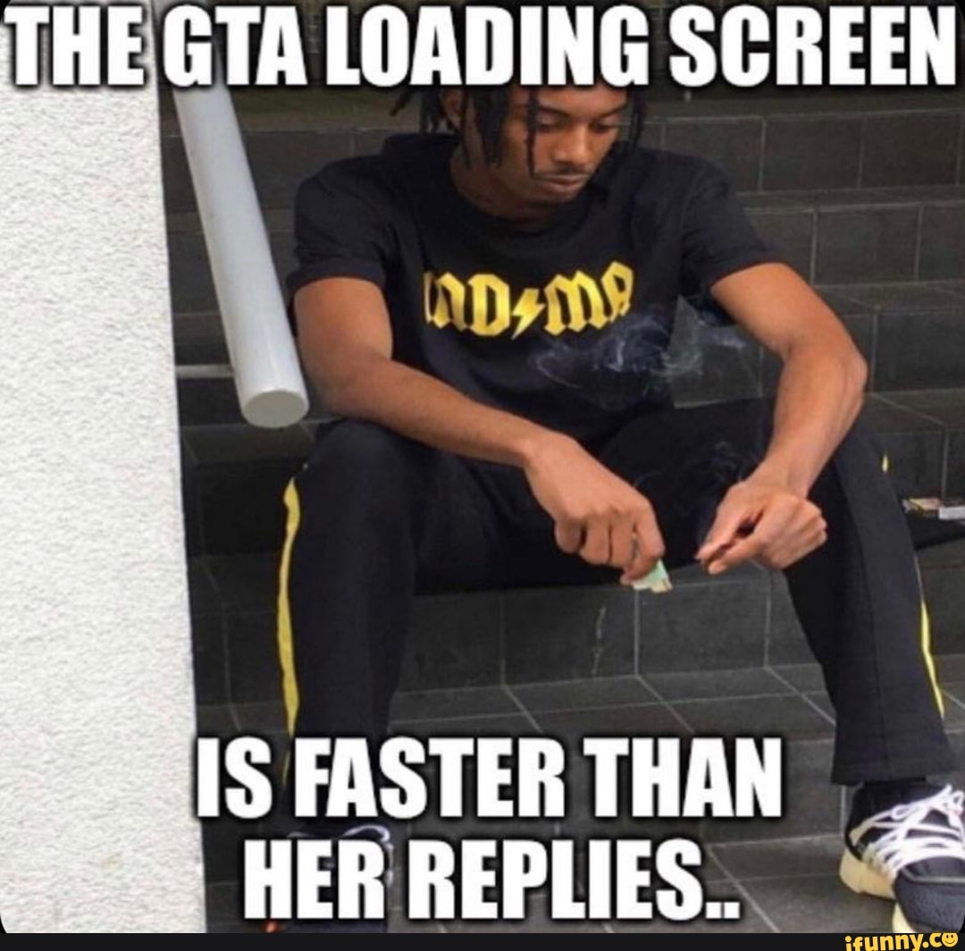 THE GTA LOADING SCREEN i DsM? IS FASTER THAN HER REPLIES... - iFunny