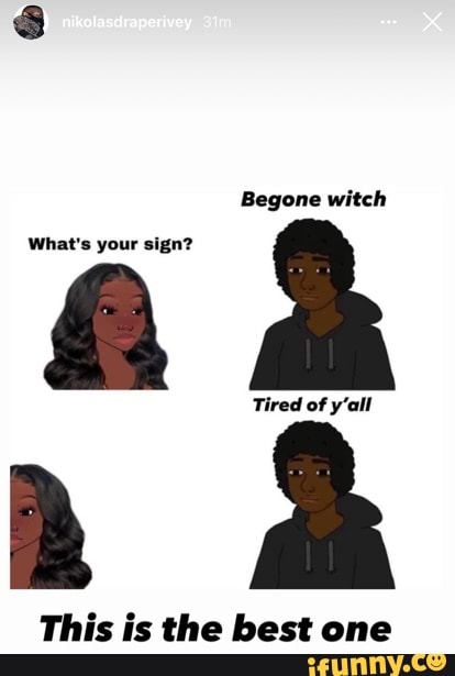 Begone witch What's your sign? Tired of y'all This is the best one - iFunny