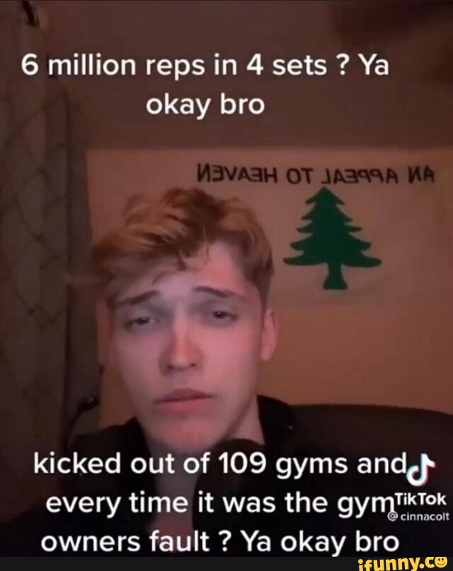 6 million reps in 4 sets ? Ya okay bro kicked out of 109 gyms and every ...