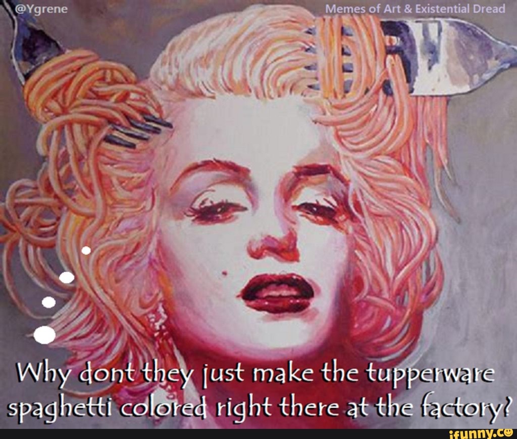 Rene Memes of Art &Exste t NE Why dont they just make the tupperware ...