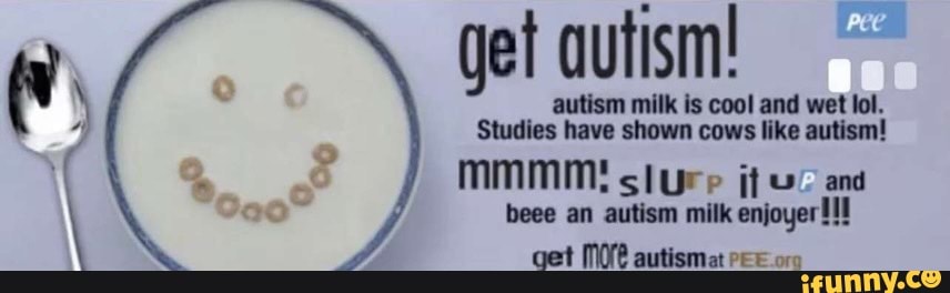 Get autism! autism milk is cool and wet lol. Studies have shown cows ...