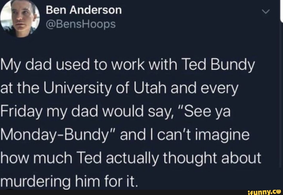 Ben Anderson @BensHoops My dad used to work with Ted Bundy at the ...