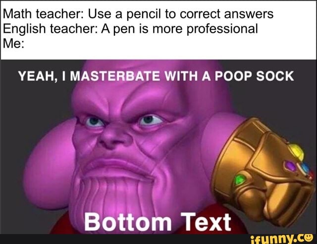 Math teacher: Use a pencil to correct answers English teacher: A pen is ...