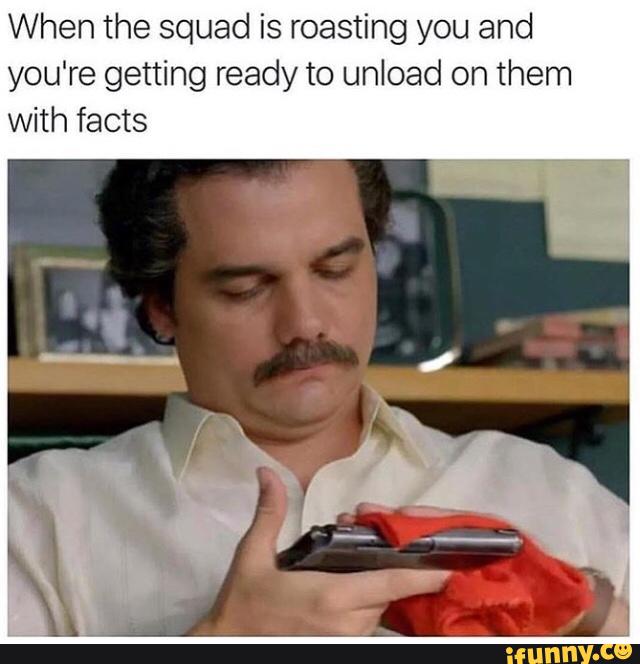 When the squad is roasting you and you're getting ready to unload on ...