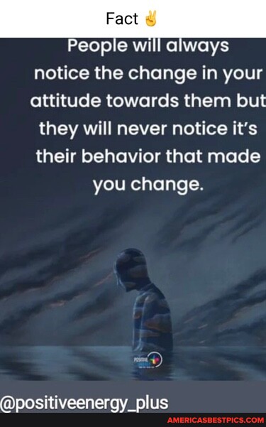 Fact People will always notice the change in your attitude towards them ...