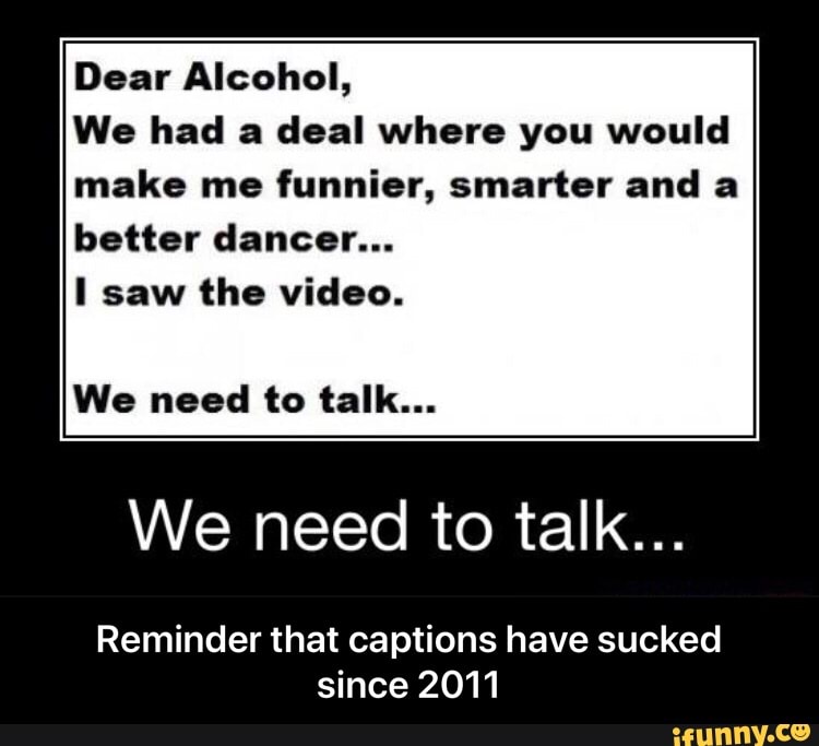 Dear Alcohol, We had a deal where you would make me funnier, smarter ...