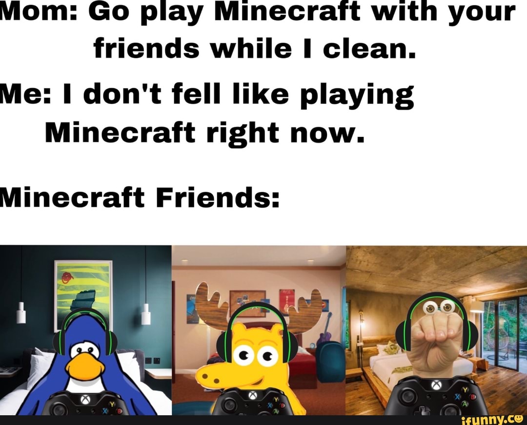 Insert sad users. - Mom: Go play Minecraft with your friends while I ...