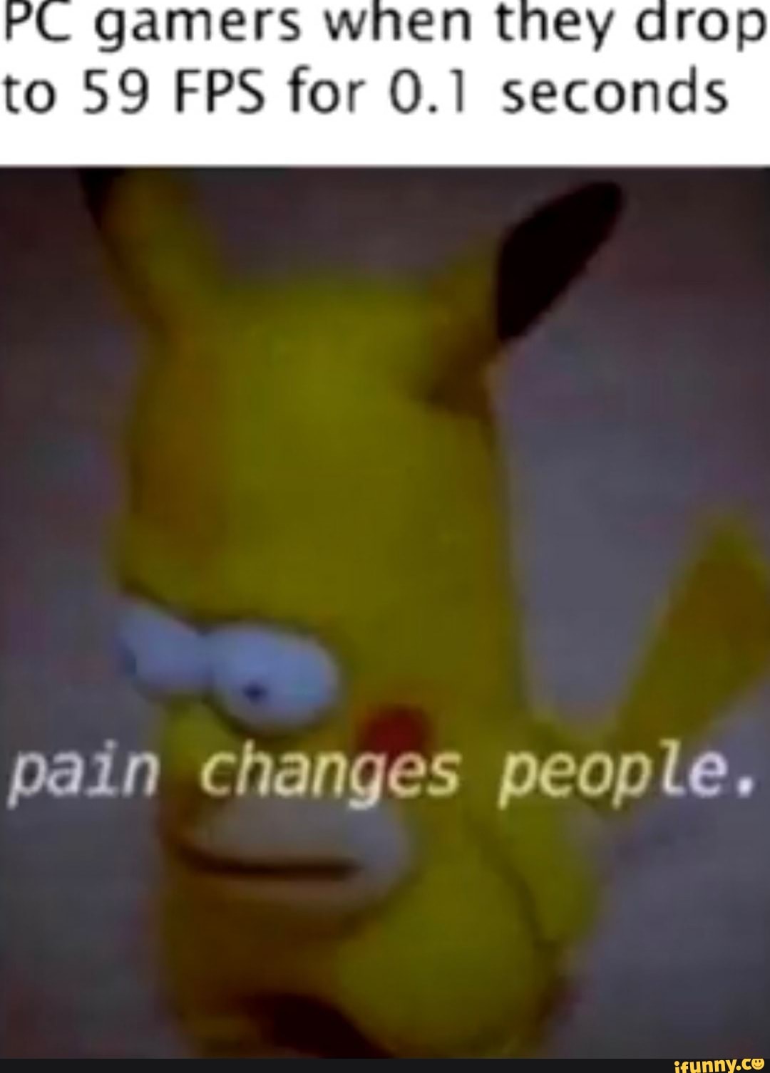 PC gamers when they drop to 59 FPS for 0.1 seconds pain changes people ...