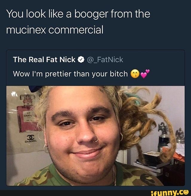 You Look Like A Booger From The Mucinex Commercial The Real Fat Nick 9 ©fatnick Wow Im