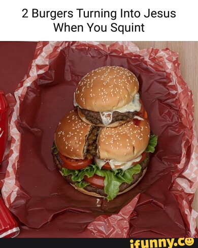 2 Burgers Turning Into Jesus When You Squint - iFunny