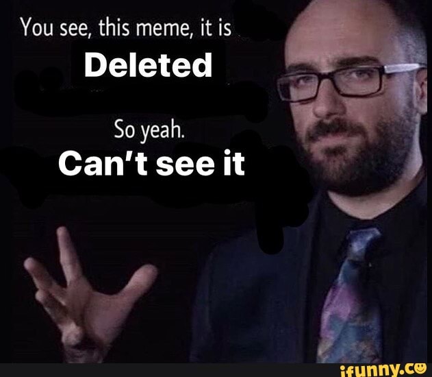 You see, this meme, it is Deleted So yeah. Can't see it - iFunny