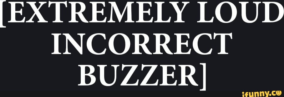 EXTREMELY LOUD INCORRECT BUZZER] - iFunny