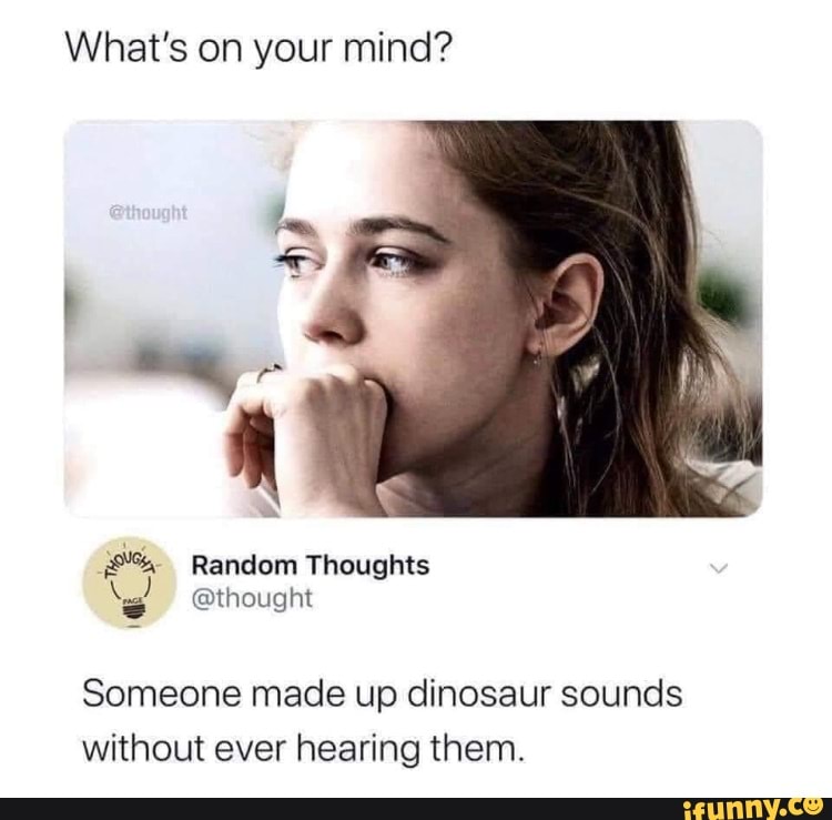 What's on your mind? Random Thoughts @thought Someone made up dinosaur ...