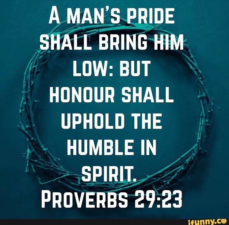 A MAN'S PRIDE SHALL BRING HIM LOW: BUT HONOUR SHALL UPHOLD THE HUMBLE ...