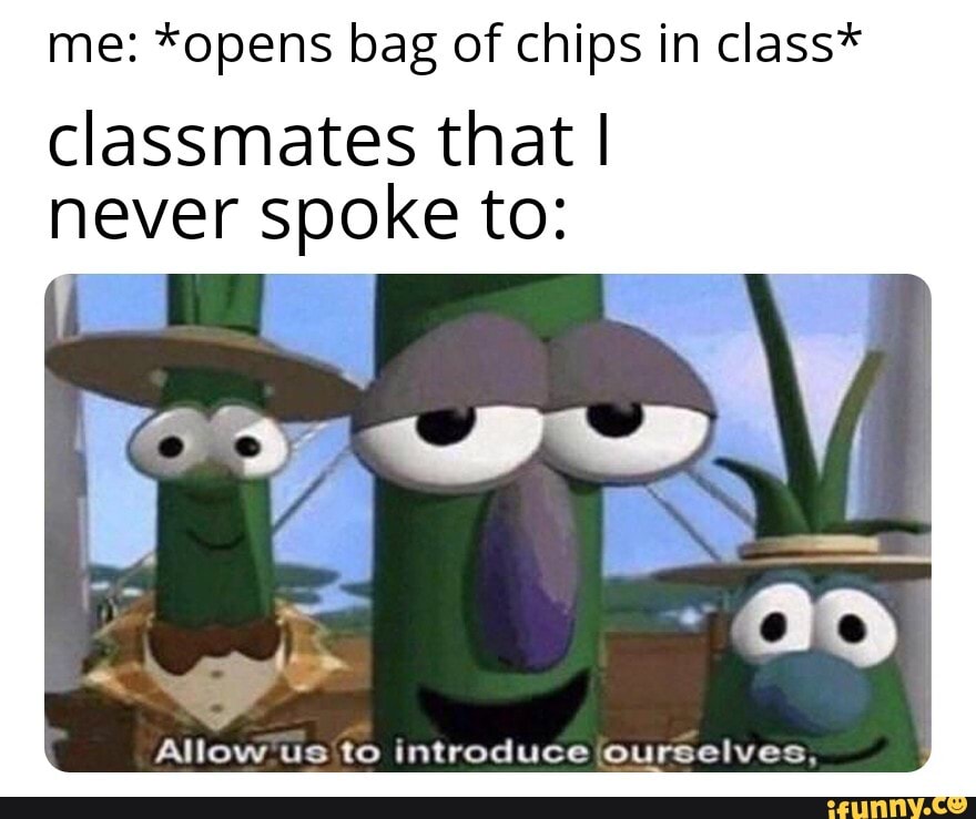 Me: *opens bag of chips in class* classmates that I never spoke to ...