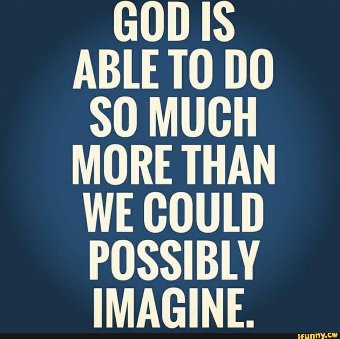 GOD IS ABLE T0 DO SO MUCH MORE THAN WE GOULD POSSIBLY IMAGINE. - iFunny