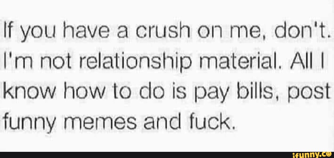Lf you have a crush on me, don't. I'm not relationship material. All I ...