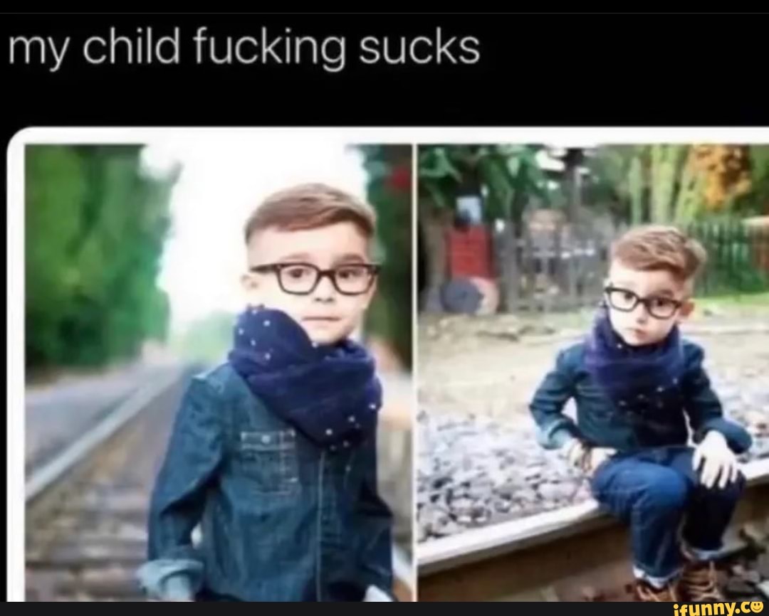 My child fucking sucks I - iFunny