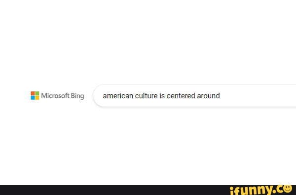 Microsoft Bing american culture is centered around - iFunny