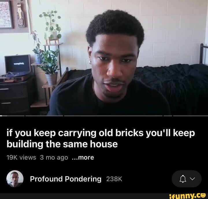 If you keep carrying old bricks you'll keep building the same house views 3 mo ago ...more ...