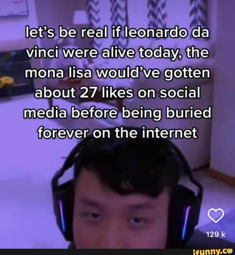 Let's be real lf leonarco da vincl were alive today, the mona lisa ...