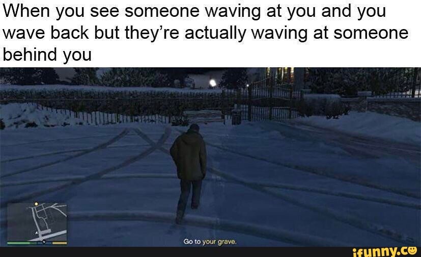 When you see someone waving at you and you wave back but they're ...