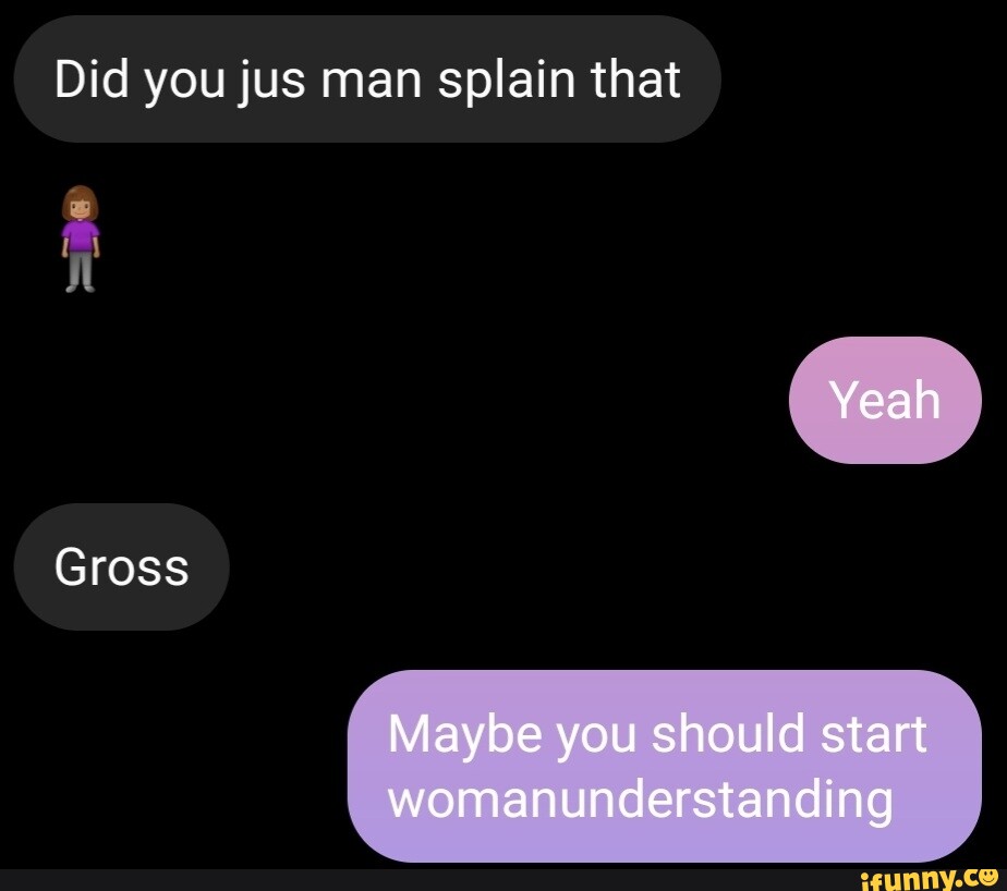 Did you jus man splain that Yeah Gross Maybe you should start ...