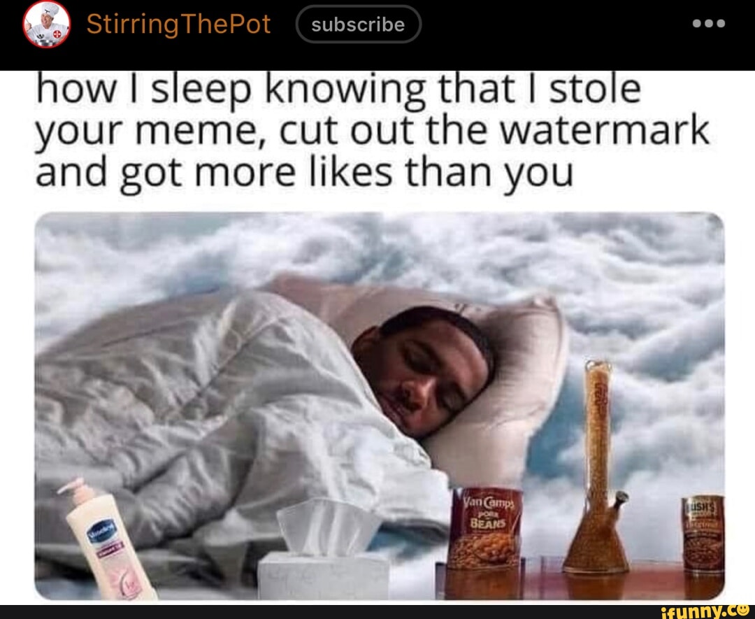 Subscribe how I sleep knowing that stole your meme, cut out the ...