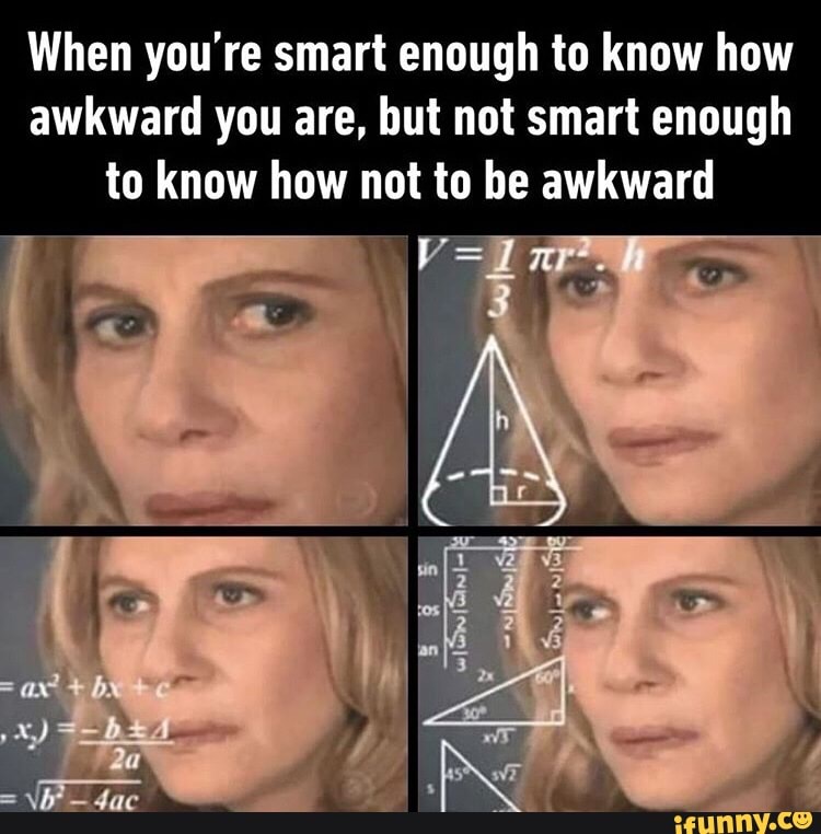 When you're smart enough to know how awkward you are, but not smart ...