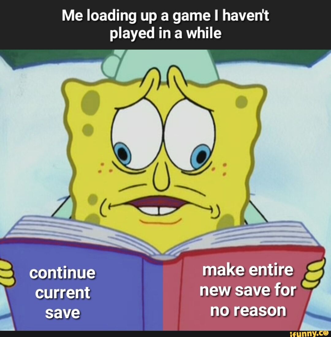 Me loading up a game I haven't played in a while continue make entire ...