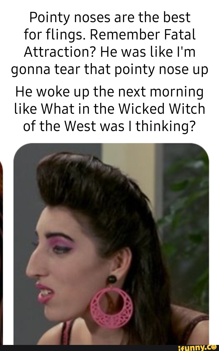 Pointy noses are the best for flings. Remember Fatal Attraction? He was ...