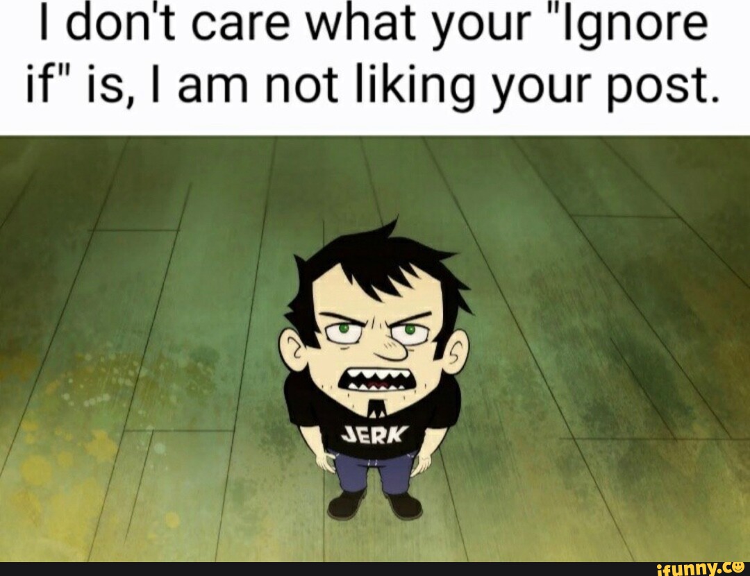 I dont care what your Ignore if" is, I am not liking your post. - iFunny