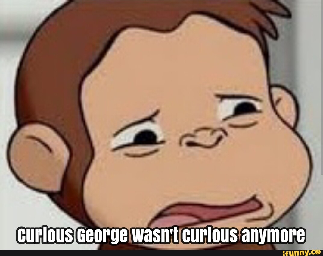 Curious George wasn't curious anymore - iFunny