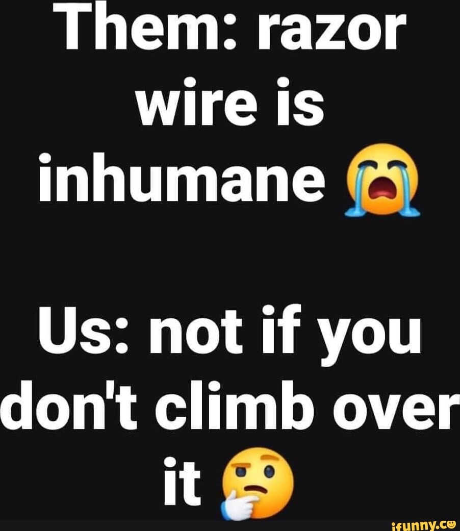 Them: razor wire is inhumane Us: not if you don't climb over it - iFunny