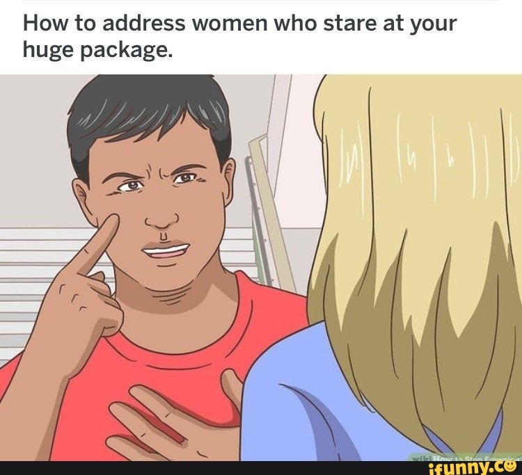 How to address women who stare at your huge package. - iFunny