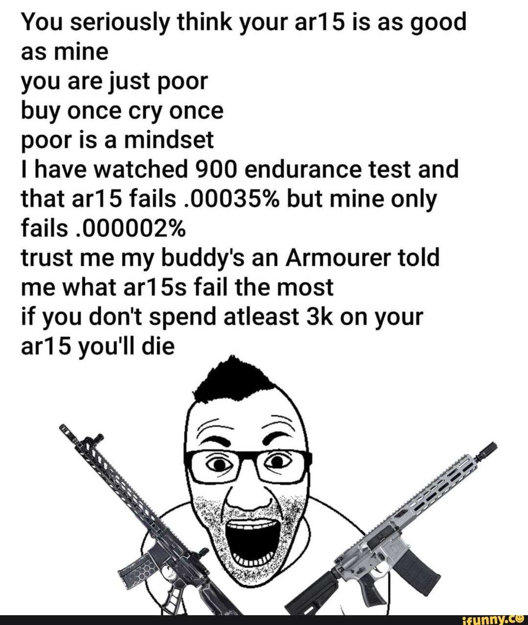 You seriously think your ar15 is as good as mine you are just poor buy ...