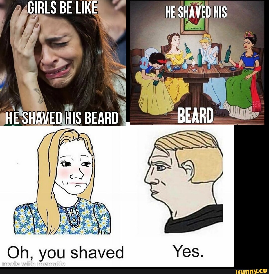GIRLS BE LIKE HE SHAVED HIS HE SHAVED HIS BEARD BEARD Oh, you shaved ...
